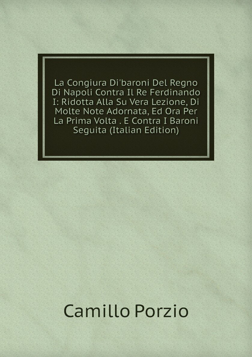 La Congiura Di'baroni Del Regno Di Napoli Contra Il Re Ferdinando I: Ridotta Alla Su Vera Lezione, Di Molte Note Adornata, Ed Ora Per La Prima Volta …