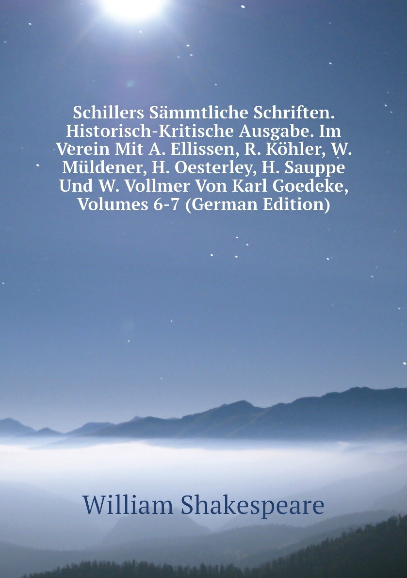 Schillers Sämmtliche Schriften. Historisch-Kritische Ausgabe. Im Verein Mit A. Ellissen, R. Köhler, W. Müldener, H. Oesterley, H. Sauppe Und W. Vollmer Von Karl Goedeke, Volumes 6-7 (German Edition)