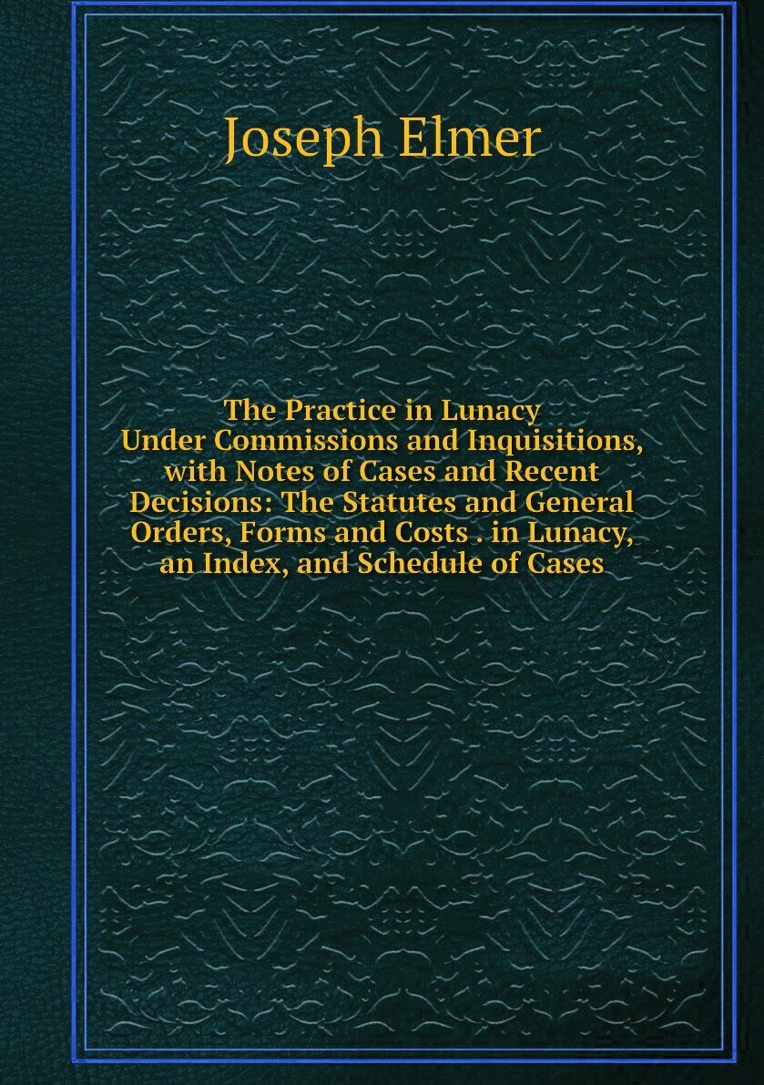 The Practice in Lunacy Under Commissions and Inquisitions, with Notes of Cases and Recent Decisions: The Statutes and General Orders, Forms and Costs . in Lunacy, an Index, and Schedule of Cases