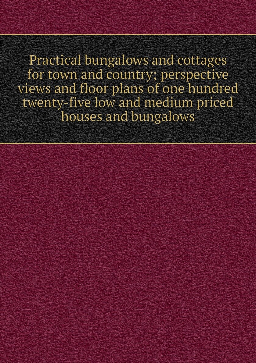 Practical bungalows and cottages for town and country; perspective views and floor plans of one hundred twenty-five low and medium priced houses and bungalows