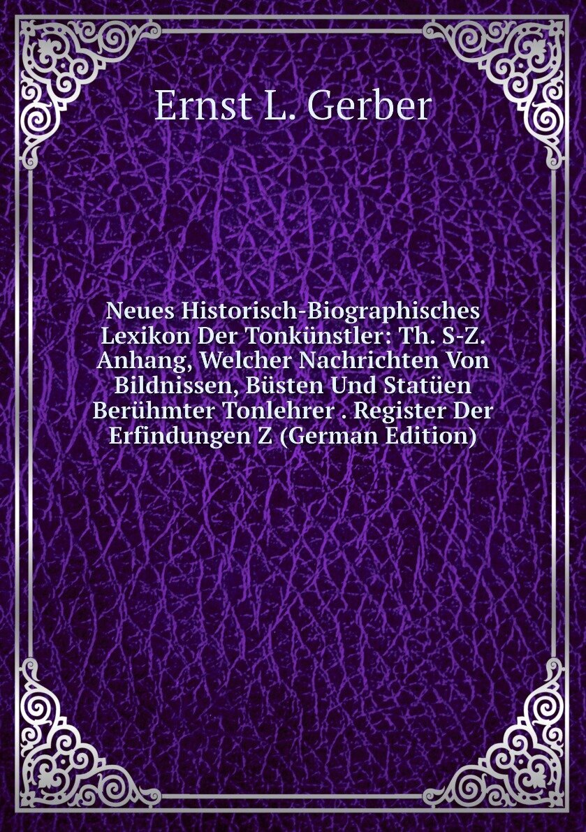 Neues Historisch-Biographisches Lexikon Der Tonkünstler: Th. S-Z. Anhang, Welcher Nachrichten Von Bildnissen, Büsten Und Statüen Berühmter Tonlehrer . Register Der Erfindungen Z (German Edition)