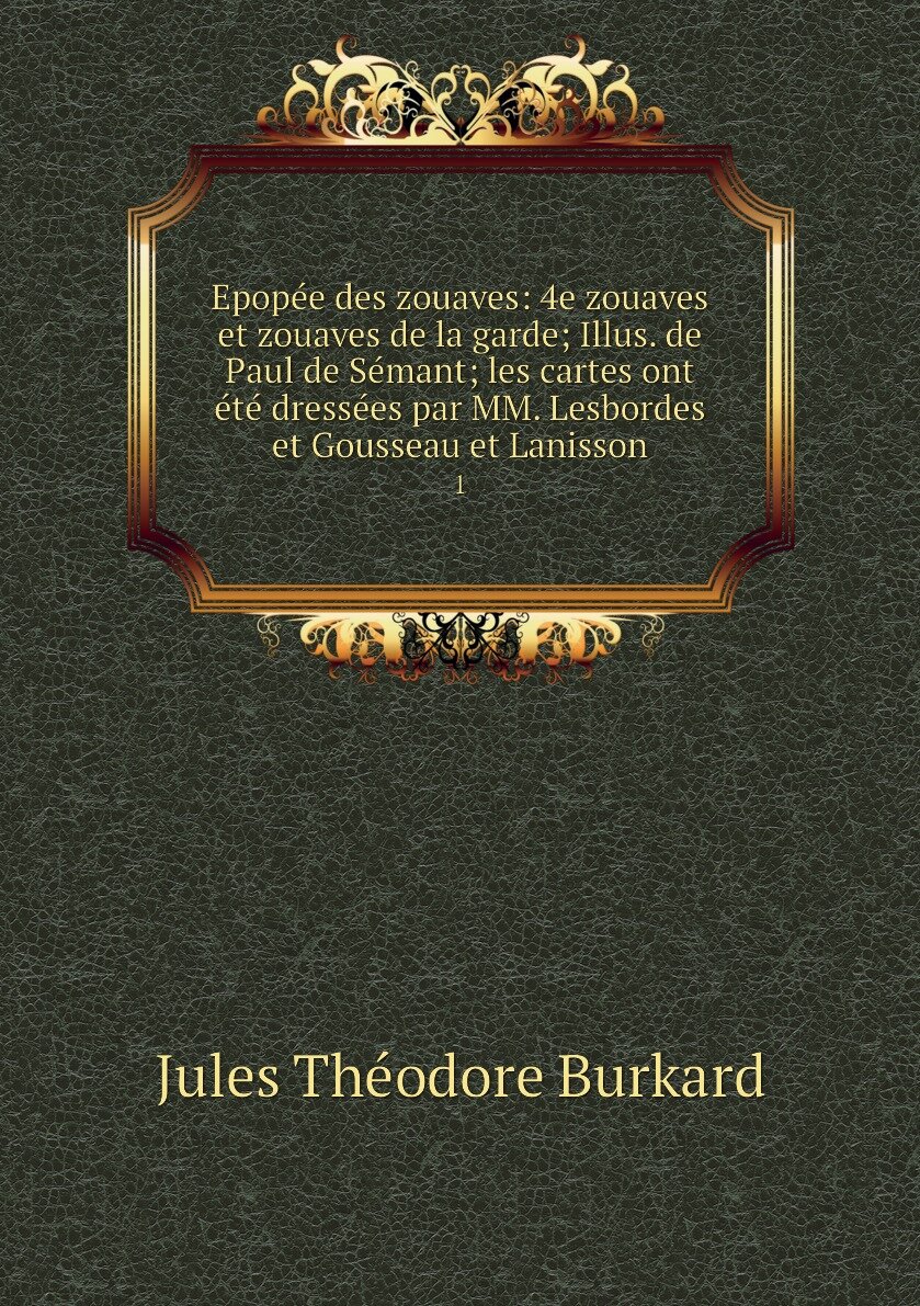 Epopée des zouaves: 4e zouaves et zouaves de la garde; Illus. de Paul de Sémant; les cartes ont été dressées par MM. Lesbordes et Gousseau et Lanisso…