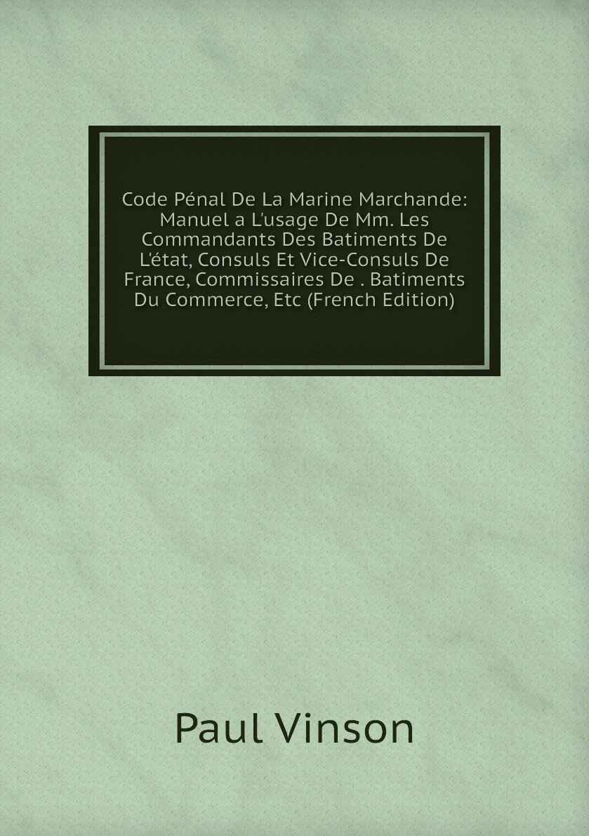 "Code Pénal De La Marine Marchande: Manuel a L'usage De Mm. Les Commandants Des Batiments De L'état, Consuls Et Vice-Consuls De France, Commissaires …