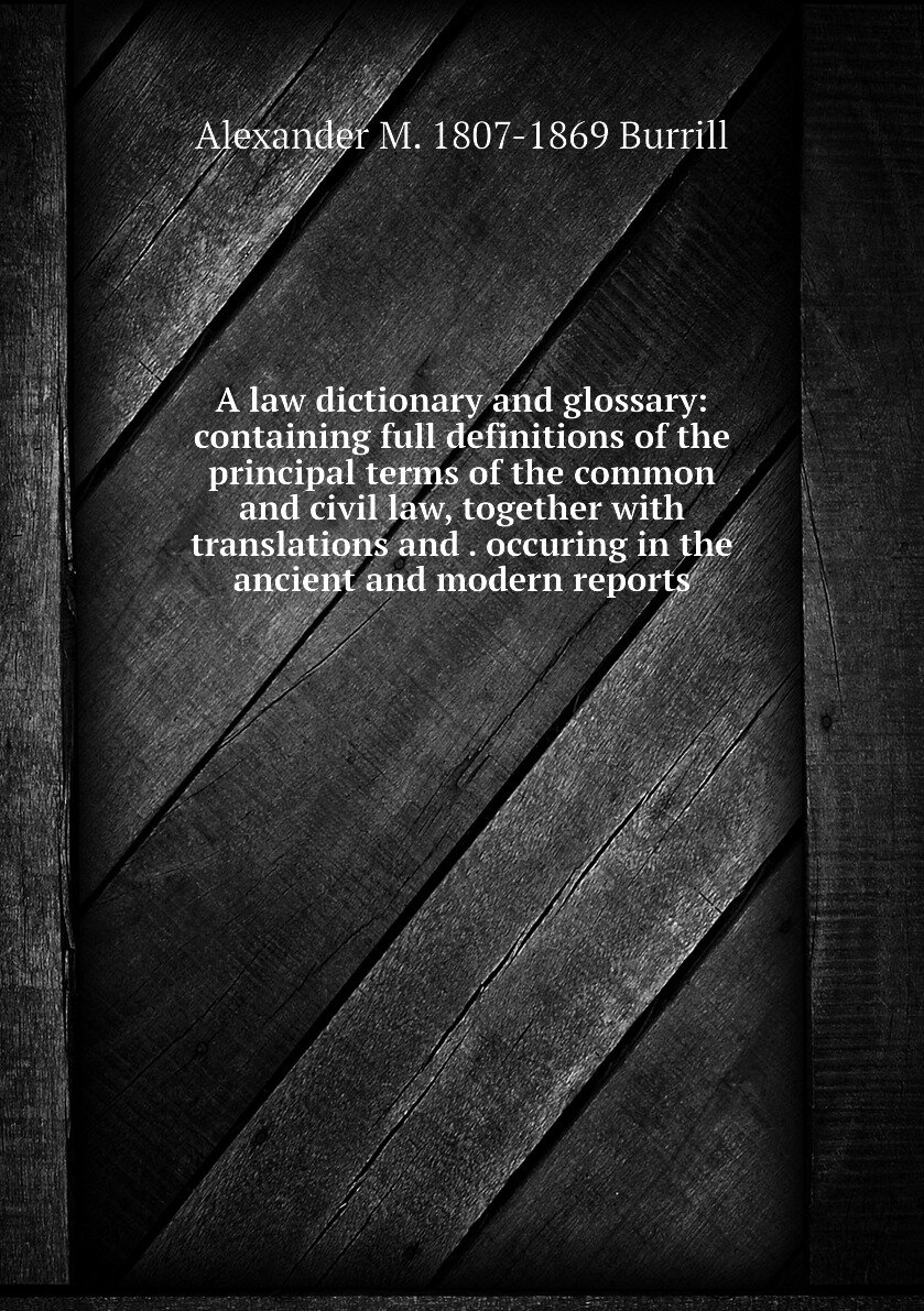 A law dictionary and glossary: containing full definitions of the principal terms of the common and civil law, together with translations and . occuring in the ancient and modern reports