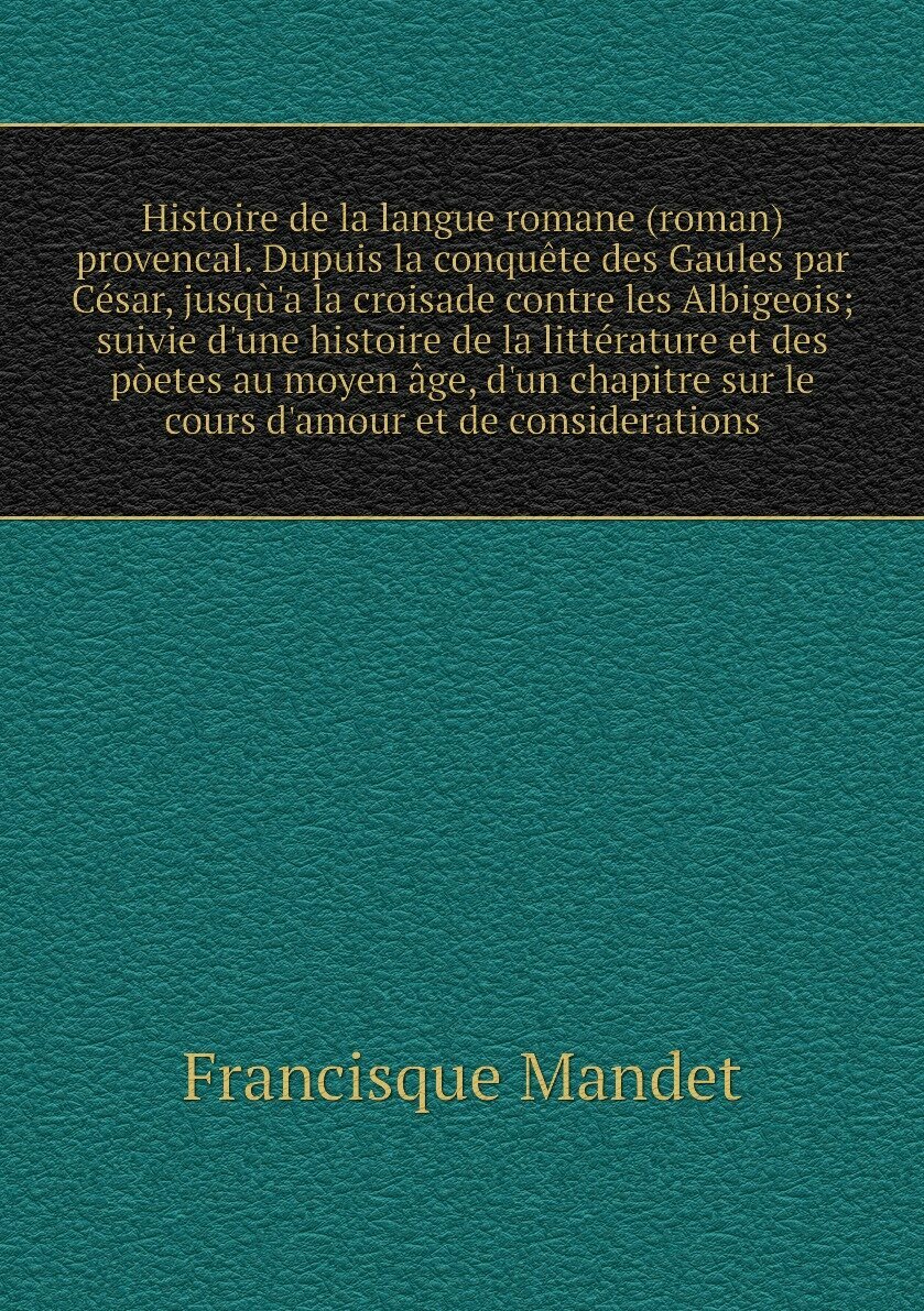 Histoire de la langue romane (roman) provencal. Dupuis la conqu.te des Gaules par C.sar, jusq.'a la croisade contre les Albigeois; suivie d'une histo…