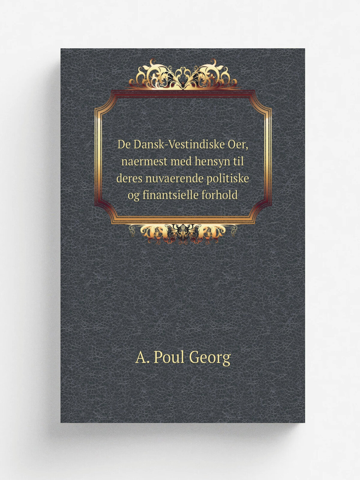 De Dansk-Vestindiske Oer, naermest med hensyn til deres nuvaerende politiske og finantsielle forhold | A. Poul Georg | 1875 | Kjobenhavn C.A. Reitzel…