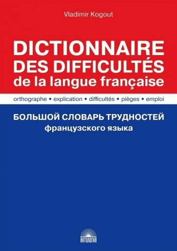 Владимир Когут: Большой словарь трудностей французского языка. Правописание, объяснение, ловушки, трудности, употр. Dictionnaire des difficultes de la francaise: orthographe, explication, difficultes, pieges, emmploi