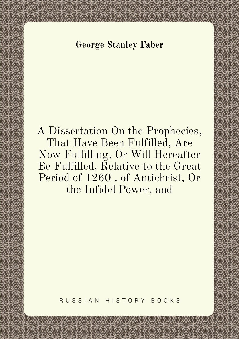 "A Dissertation On the Prophecies, That Have Been Fulfilled, Are Now Fulfilling, Or Will Hereafter Be Fulfilled, Relative to the Great Period of 1260…