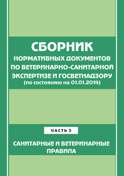 Сборник нормативных документов по ветеринарно-санитарной экспертизе и госветнадзору. Часть 3. Ветеринарные и санитарные правила (по сост. на 01.06.2014) [Цифровая книга]