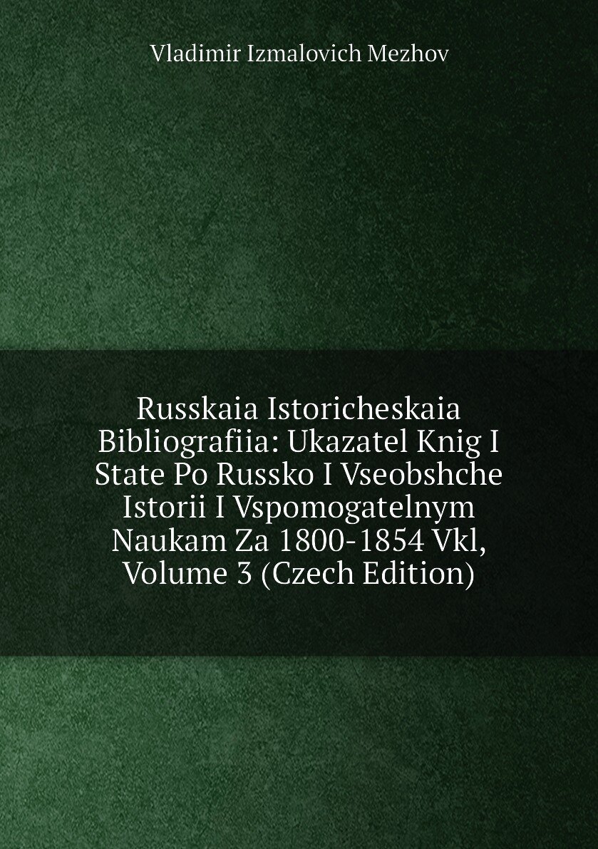 Russkaia Istoricheskaia Bibliografiia: Ukazatel Knig I State Po Russko I Vseobshche Istorii I Vspomogatelnym Naukam Za 1800-1854 Vkl, Volume 3 (Czech…