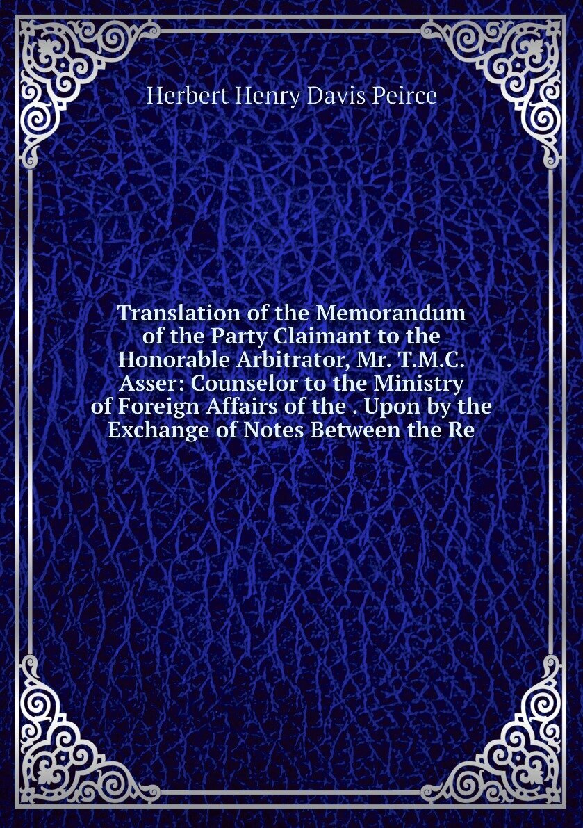 Translation of the Memorandum of the Party Claimant to the Honorable Arbitrator, Mr. T.M.C. Asser: Counselor to the Ministry of Foreign Affairs of th…