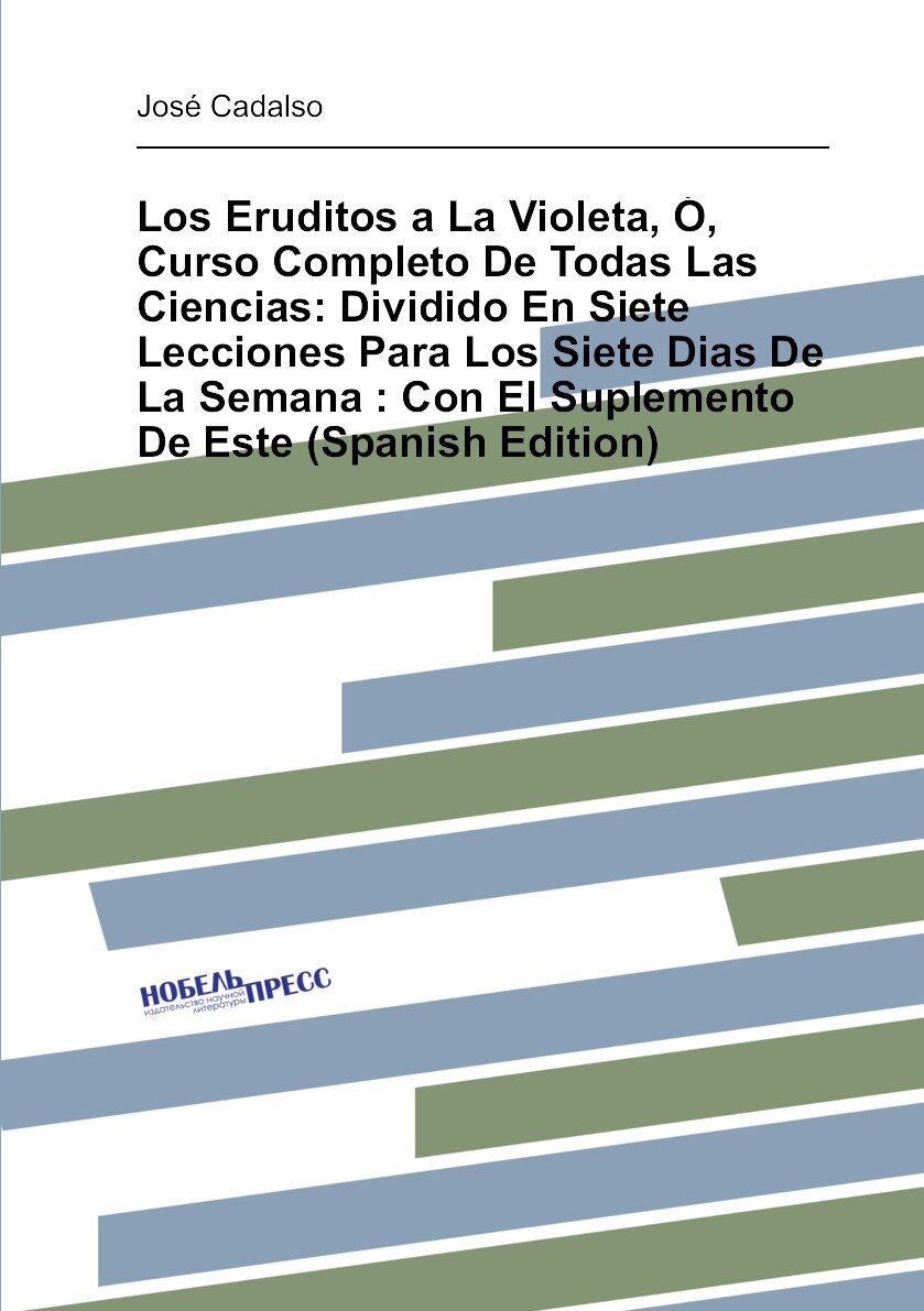 Los Eruditos a La Violeta, Ó, Curso Completo De Todas Las Ciencias: Dividido En Siete Lecciones Para Los Siete Dias De La Semana : Con El Suplemento …