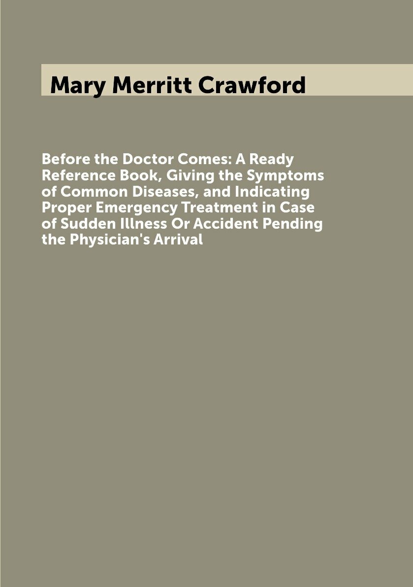 Before the Doctor Comes: A Ready Reference Book, Giving the Symptoms of Common Diseases, and Indicating Proper Emergency Treatment in Case of Sudden …