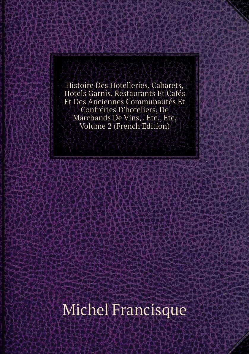 "Histoire Des Hotelleries, Cabarets, Hotels Garnis, Restaurants Et Cafés Et Des Anciennes Communautés Et Confréries D'hoteliers, De Marchands De Vins…