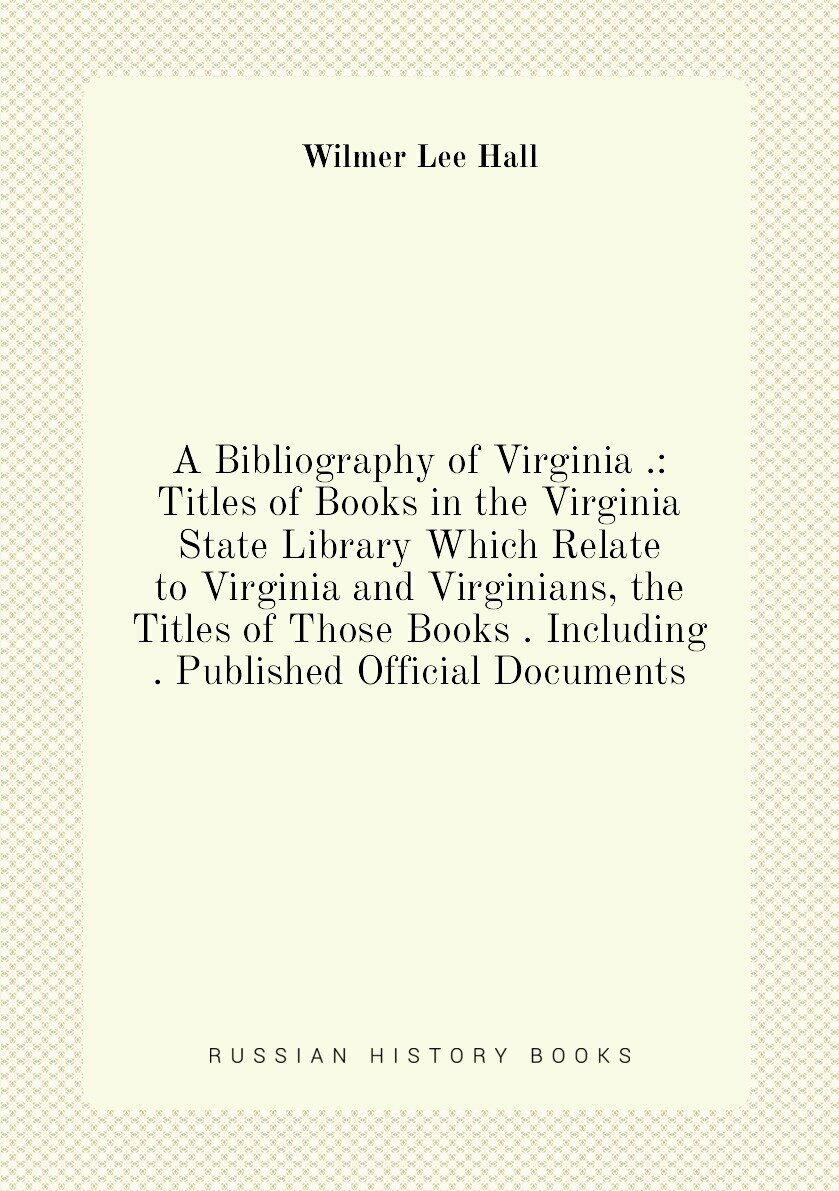 A Bibliography of Virginia : Titles of Books in the Virginia State Library Which Relate to Virginia and Virginians, the Titles of Those Books . Incl…