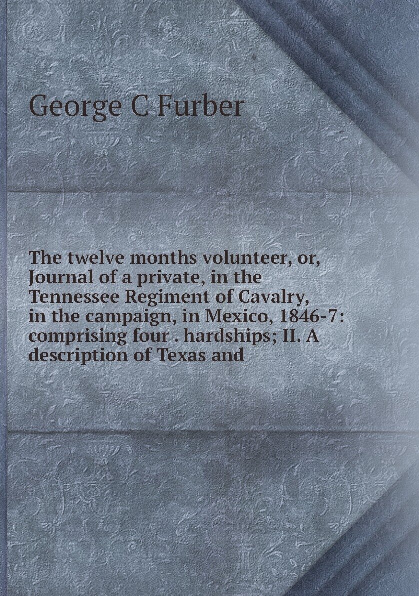 The twelve months volunteer, or, Journal of a private, in the Tennessee Regiment of Cavalry, in the campaign, in Mexico, 1846-7: comprising four . hardships; II. A description of Texas and