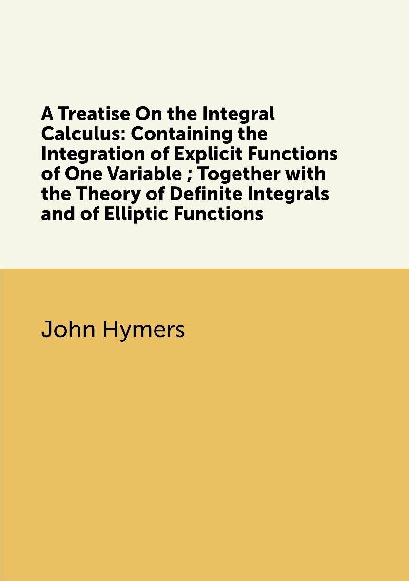 A Treatise On the Integral Calculus: Containing the Integration of Explicit Functions of One Variable ; Together with the Theory of Definite Integral…