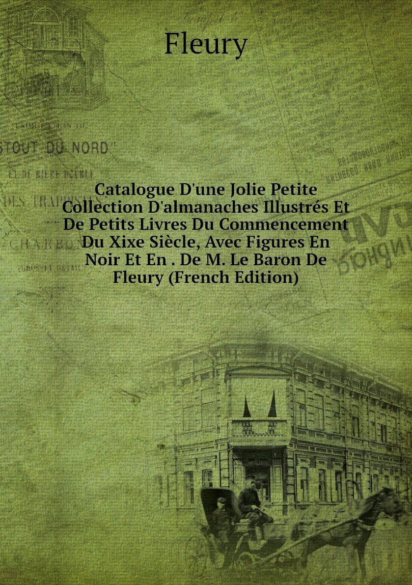 Catalogue D'une Jolie Petite Collection D'almanaches Illustrés Et De Petits Livres Du Commencement Du Xixe Siècle, Avec Figures En Noir Et En . De M. Le Baron De Fleury (French Edition)