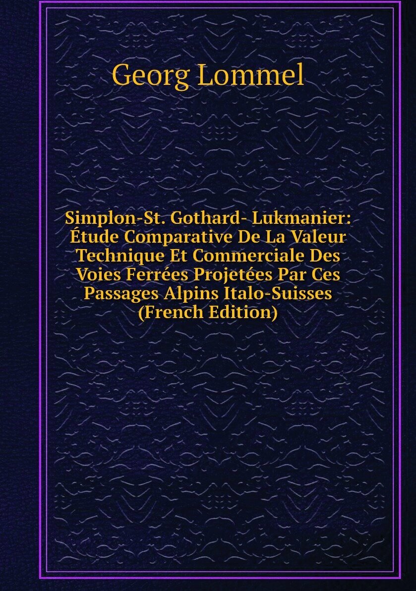 Simplon-St. Gothard- Lukmanier: Étude Comparative De La Valeur Technique Et Commerciale Des Voies Ferrées Projetées Par Ces Passages Alpins Italo-Suisses (French Edition)