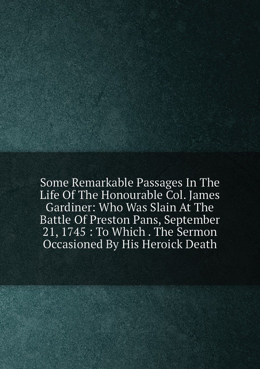 Some Remarkable Passages In The Life Of The Honourable Col. James Gardiner: Who Was Slain At The Battle Of Preston Pans, September 21, 1745 : To Whic…