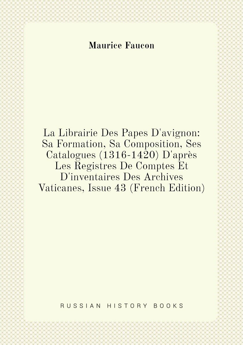 La Librairie Des Papes D'avignon: Sa Formation, Sa Composition, Ses Catalogues (1316-1420) D'après Les Registres De Comptes Et D'inventaires Des Arch…