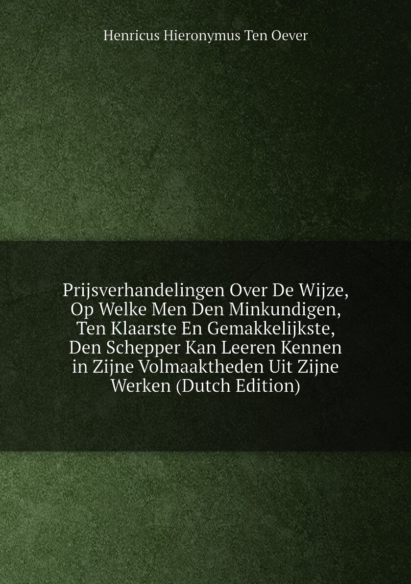 Prijsverhandelingen Over De Wijze, Op Welke Men Den Minkundigen, Ten Klaarste En Gemakkelijkste, Den Schepper Kan Leeren Kennen in Zijne Volmaakthede…