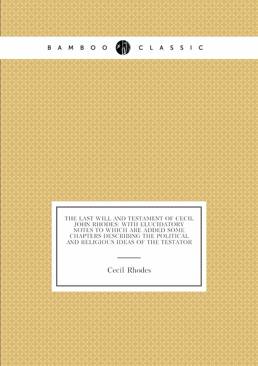 The last will and testament of Cecil John Rhodes: with elucidatory notes to which are added some chapters describing the political and religious idea…