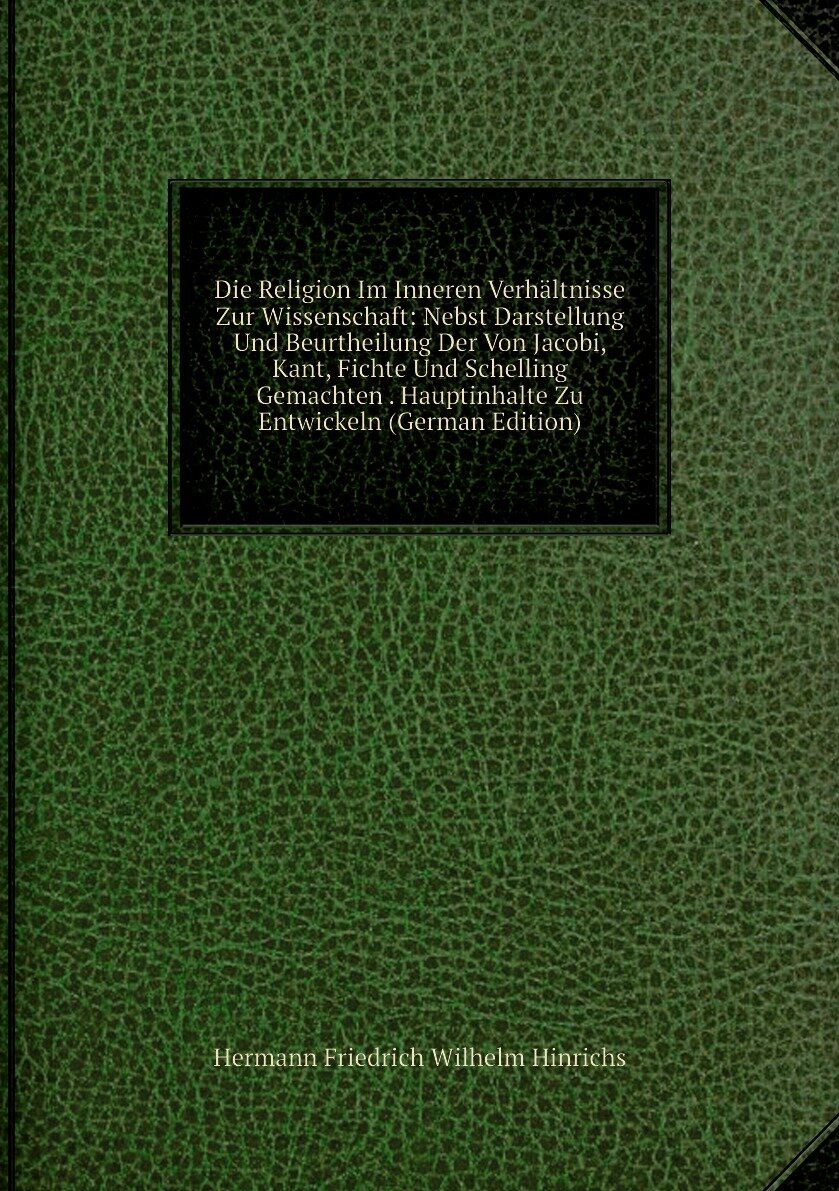 Die Religion Im Inneren Verhältnisse Zur Wissenschaft: Nebst Darstellung Und Beurtheilung Der Von Jacobi, Kant, Fichte Und Schelling Gemachten . Hauptinhalte Zu Entwickeln (German Edition)