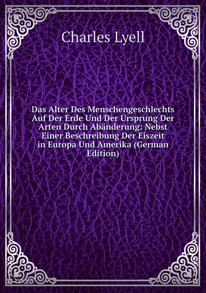 Das Alter Des Menschengeschlechts Auf Der Erde Und Der Ursprung Der Arten Durch Abänderung: Nebst Einer Beschreibung Der Eiszeit in Europa Und Amerika (German Edition)