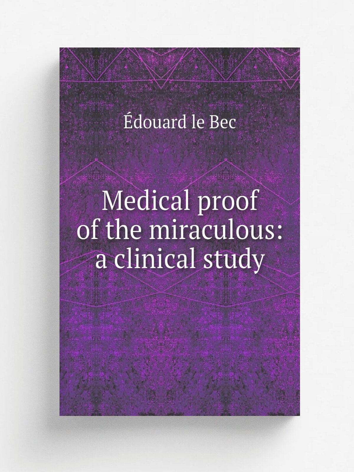 Medical proof of the miraculous: a clinical study | . douard le Bec | Репринт