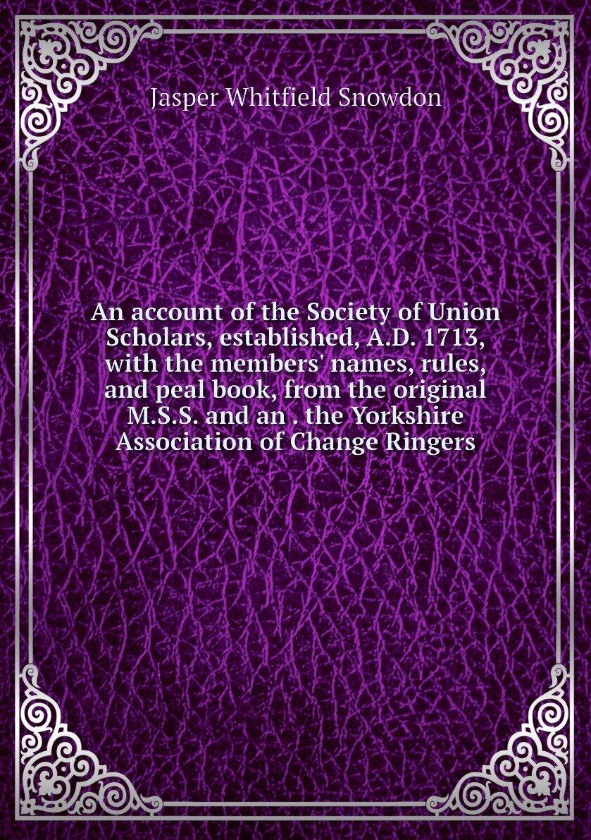 An account of the Society of Union Scholars, established, A.D. 1713, with the members' names, rules, and peal book, from the original M.S.S. and an …