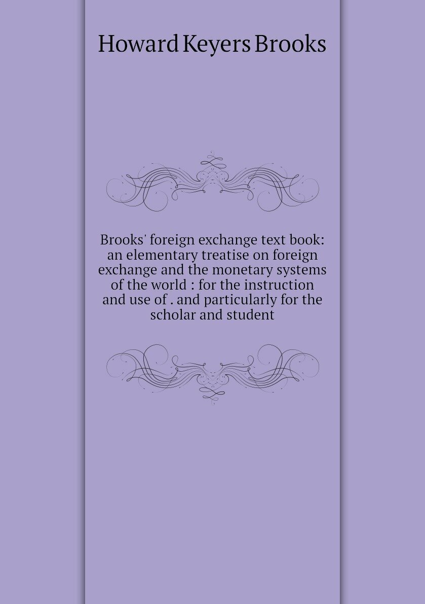 Brooks' foreign exchange text book: an elementary treatise on foreign exchange and the monetary systems of the world : for the instruction and use of…