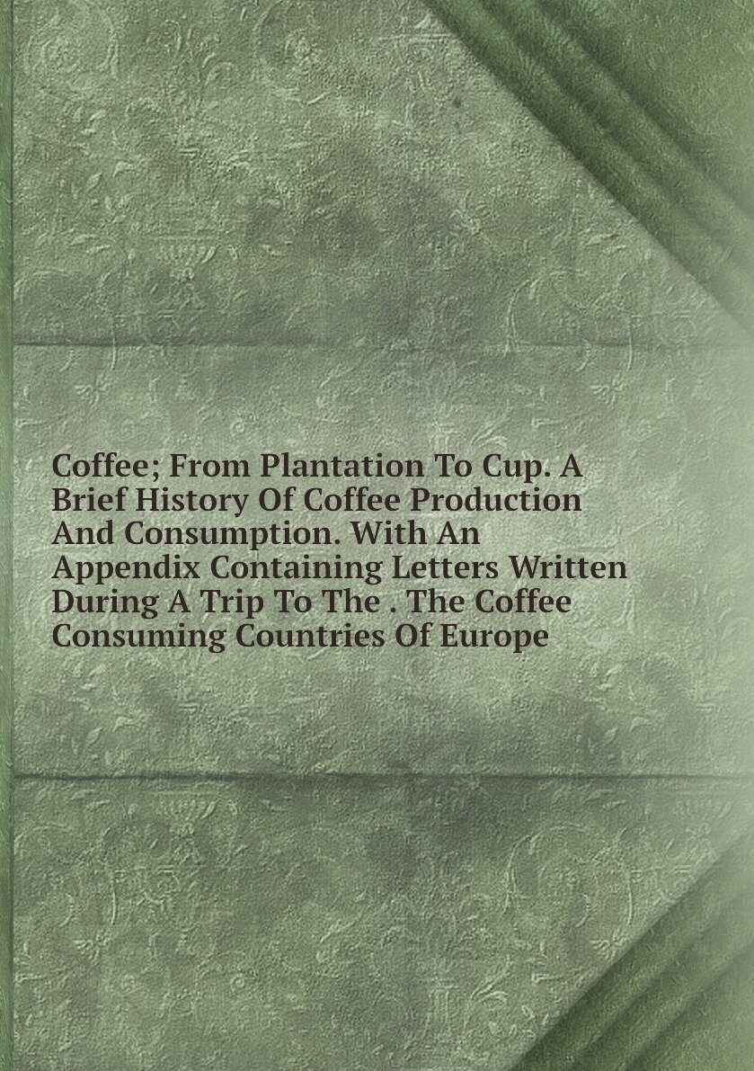 Coffee; From Plantation To Cup. A Brief History Of Coffee Production And Consumption. With An Appendix Containing Letters Written During A Trip To Th…