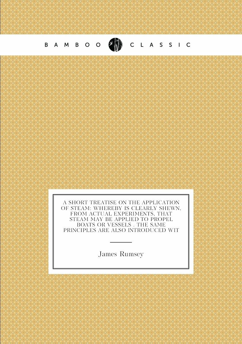 A Short Treatise On the Application of Steam: Whereby Is Clearly Shewn, from Actual Experiments, That Steam May Be Applied to Propel Boats Or Vessels…
