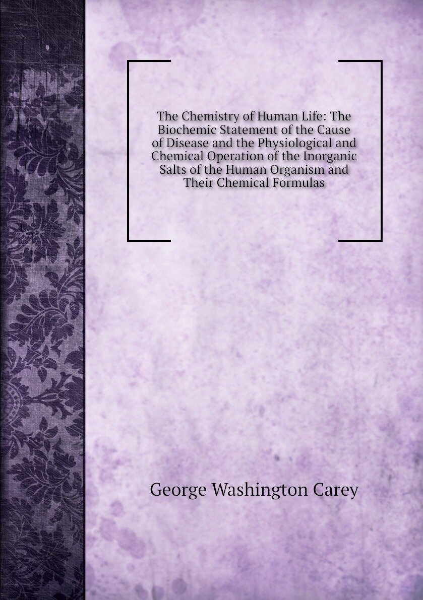 "The Chemistry of Human Life: The Biochemic Statement of the Cause of Disease and the Physiological and Chemical Operation of the Inorganic Salts of …