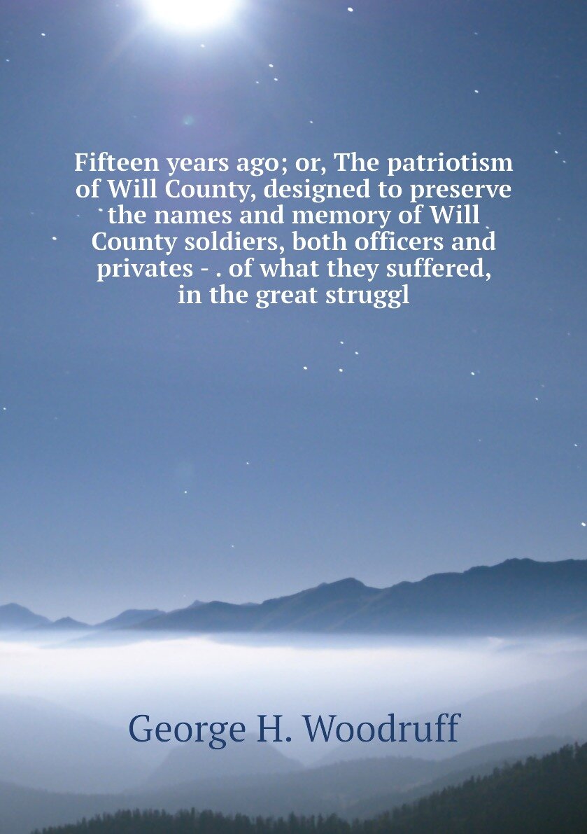 Fifteen years ago; or, The patriotism of Will County, designed to preserve the names and memory of Will County soldiers, both officers and privates - . of what they suffered, in the great struggl
