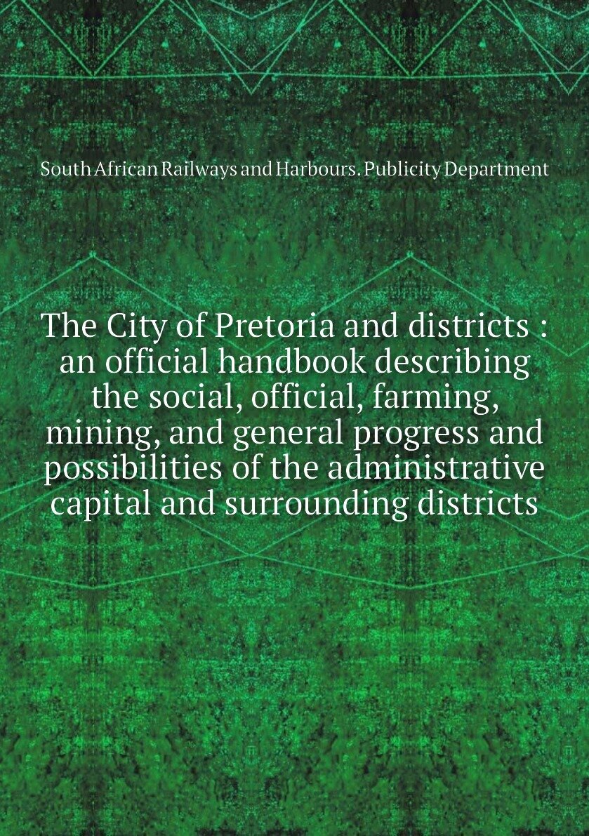 The City of Pretoria and districts : an official handbook describing the social, official, farming, mining, and general progress and possibilities of…
