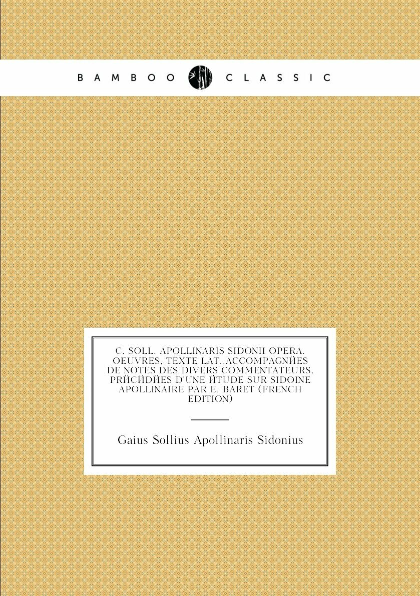 C. Soll. Apollinaris Sidonii Opera.OEuvres, Texte Lat, accompagn. es De Notes Des Divers Commentateurs, Pr.c.d.es D'une . tude Sur Sidoine Apollinaire …