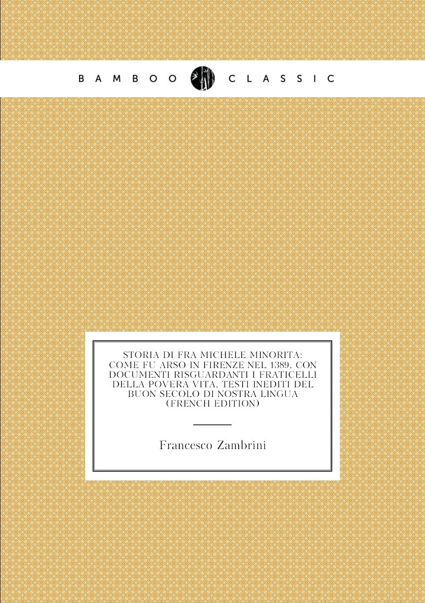 Storia Di Fra Michele Minorita: Come Fu Arso in Firenze Nel 1389, Con Documenti Risguardanti I Fraticelli Della Povera Vita, Testi Inediti Del Buon S…