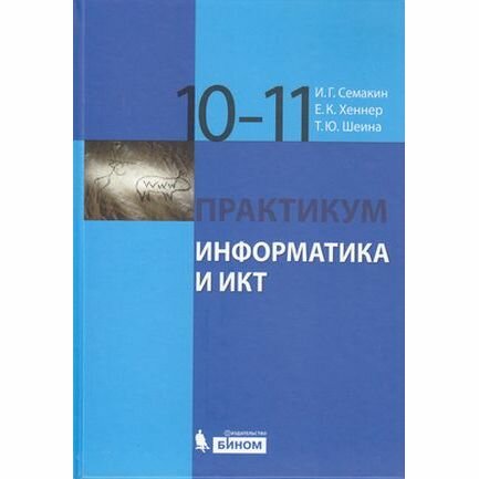 Учебник бином Информатика и ИКТ. 10-11 классы. Базовый уровень. Практикум. 7 издание. 2012 год, И. Семакин, Е. Хеннер, Т. Шеина