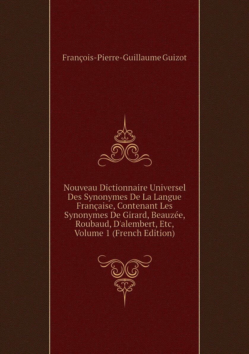 Nouveau Dictionnaire Universel Des Synonymes De La Langue Française, Contenant Les Synonymes De Girard, Beauzée, Roubaud, D'alembert, Etc, Volume 1 (French Edition)