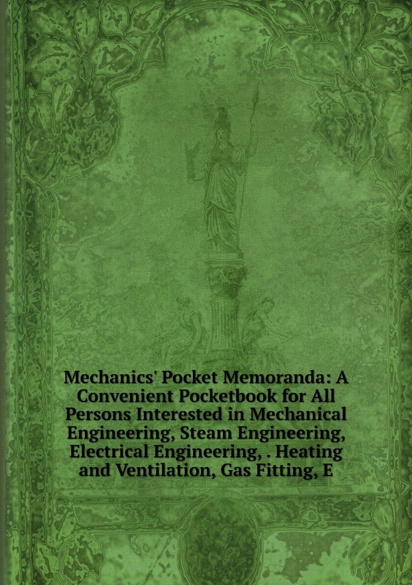 Mechanics' Pocket Memoranda: A Convenient Pocketbook for All Persons Interested in Mechanical Engineering, Steam Engineering, Electrical Engineering…