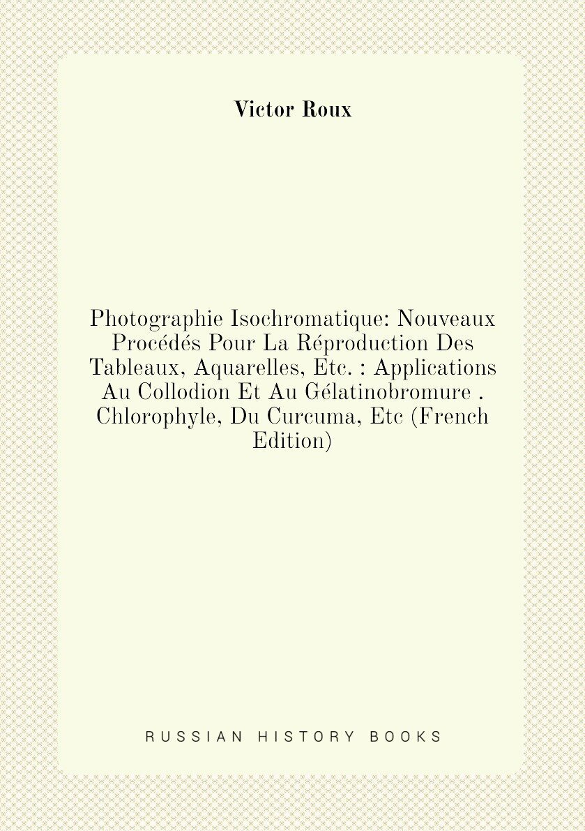 Photographie Isochromatique: Nouveaux Procédés Pour La Réproduction Des Tableaux, Aquarelles, Etc. : Applications Au Collodion Et Au Gélatinobromure …