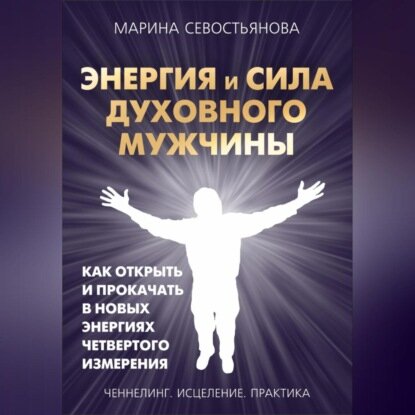 Энергия и сила духовного мужчины. Как открыть и прокачать в новых энергиях четвертого измерения [Аудиокнига]