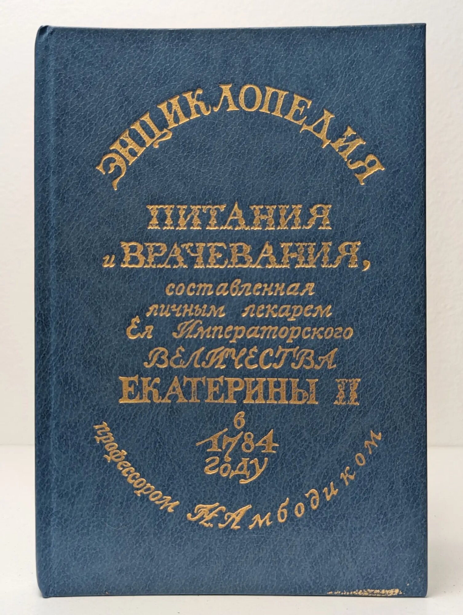 Энциклопедия питания и врачевания, составленная личным лекарем Ея Императорского Величества Екатерины II профессором Н. Амбодиком в 1784 году Амбодик Нестор Максимович 1993