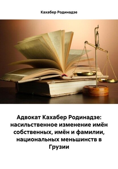 Адвокат Кахабер Родинадзе: насильственное изменение имён собственных, имён и фамилии, национальных меньшинств в Грузии [Цифровая книга]