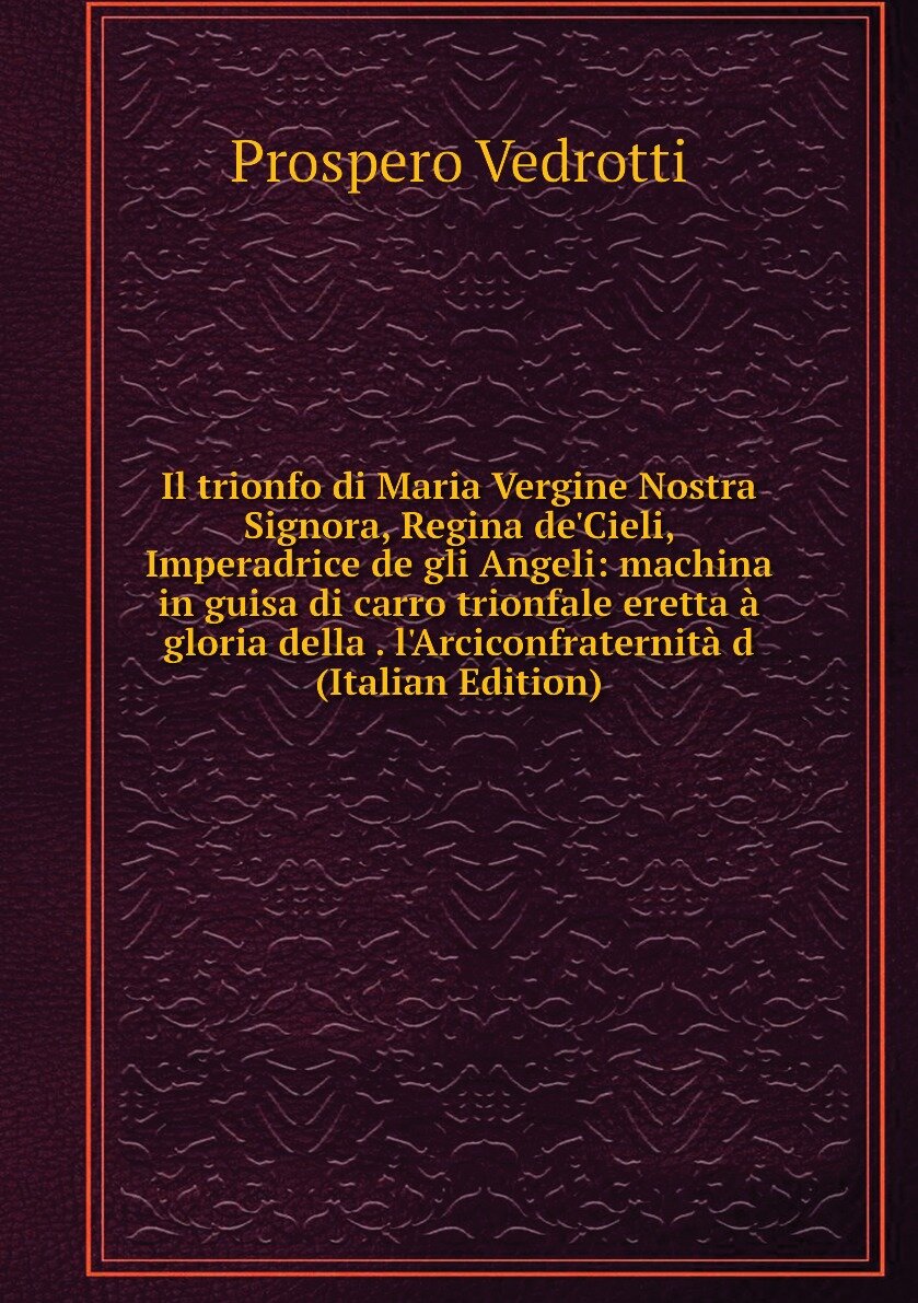 Il trionfo di Maria Vergine Nostra Signora, Regina de'Cieli, Imperadrice de gli Angeli: machina in guisa di carro trionfale eretta à gloria della . l…