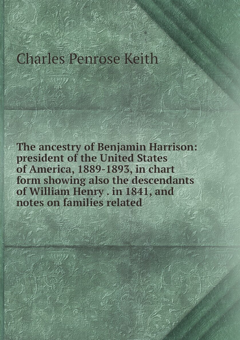 The ancestry of Benjamin Harrison: president of the United States of America, 1889-1893, in chart form showing also the descendants of William Henry …
