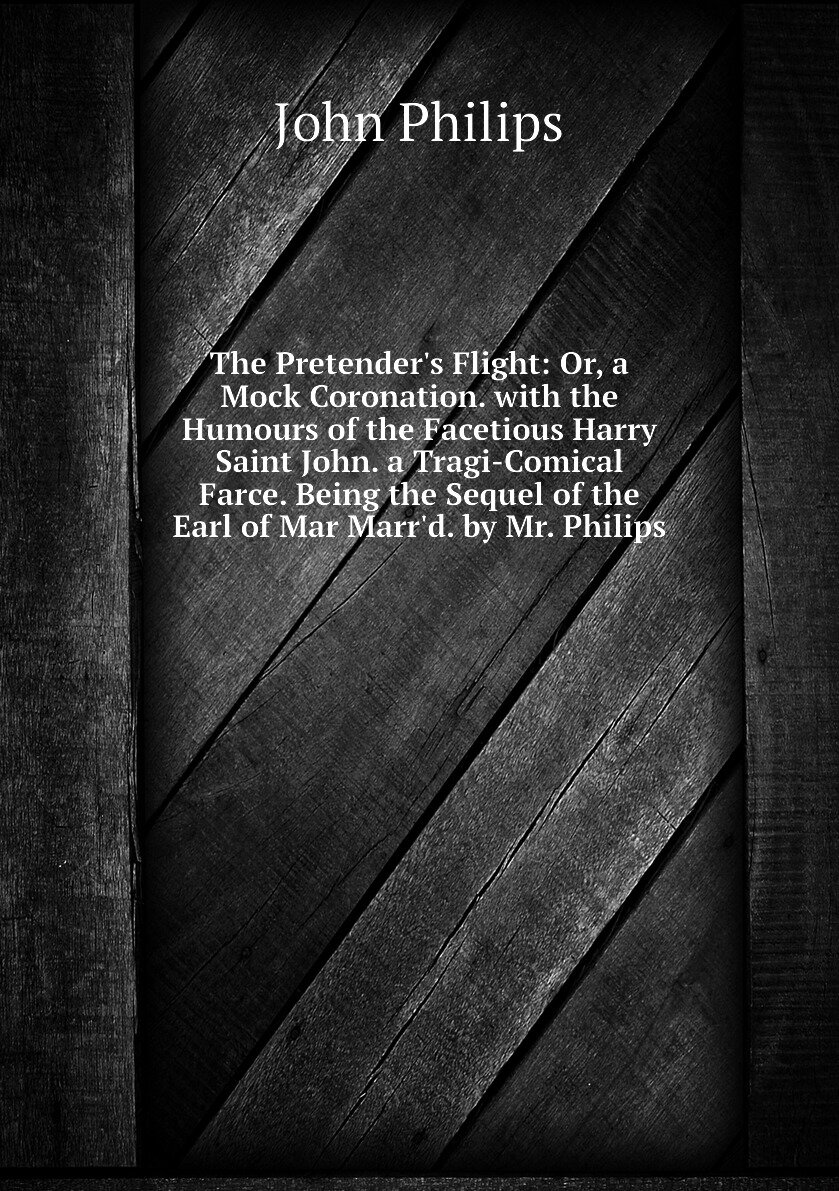 The Pretender's Flight: Or, a Mock Coronation. with the Humours of the Facetious Harry Saint John. a Tragi-Comical Farce. Being the Sequel of the Ear…