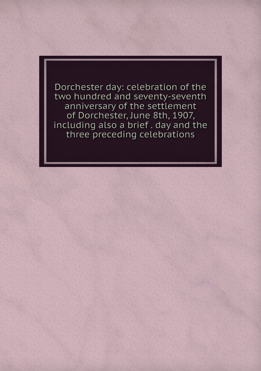 Dorchester day: celebration of the two hundred and seventy-seventh anniversary of the settlement of Dorchester, June 8th, 1907, including also a brief . day and the three preceding celebrations